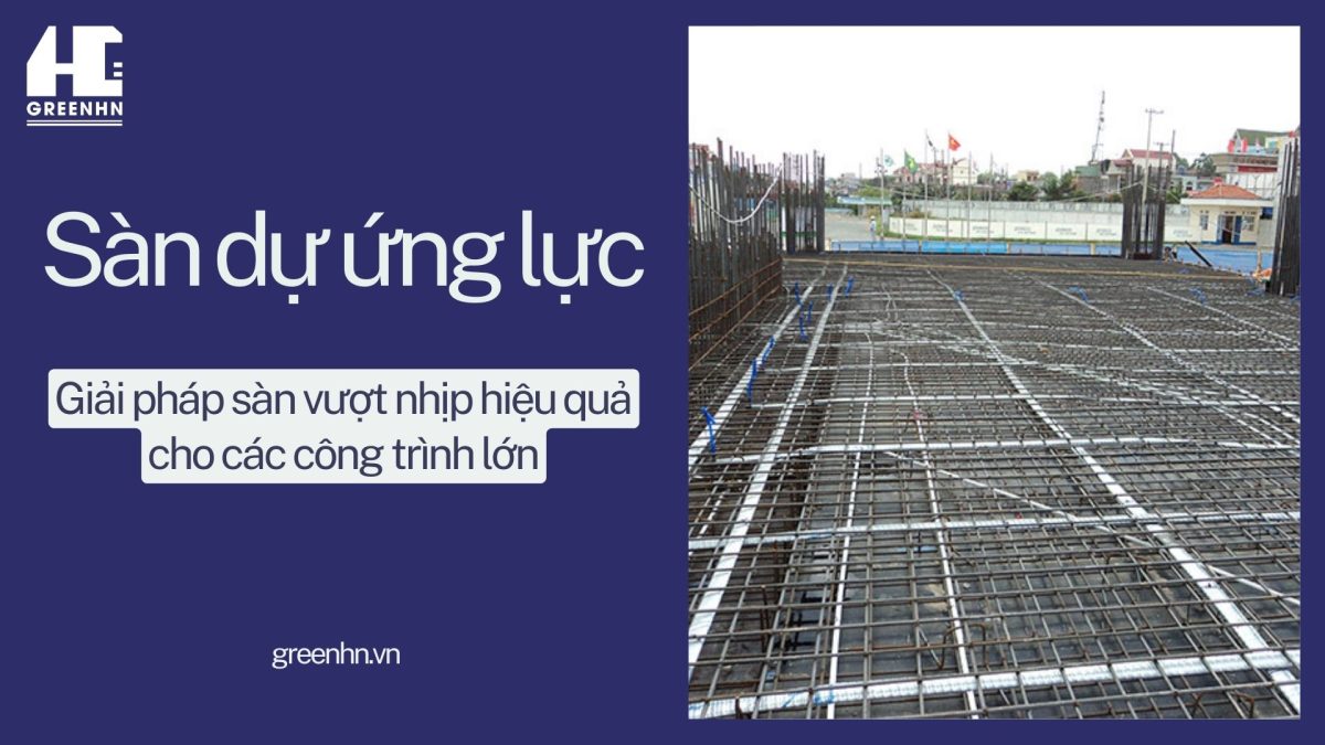 Sàn dự ứng lực: Bí quyết công trình chịu tải tốt, độ bền cao